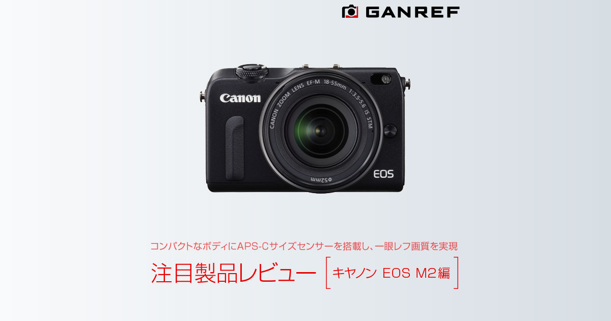 GANREF | 注目製品レビュー ～キヤノン EOS M2編～