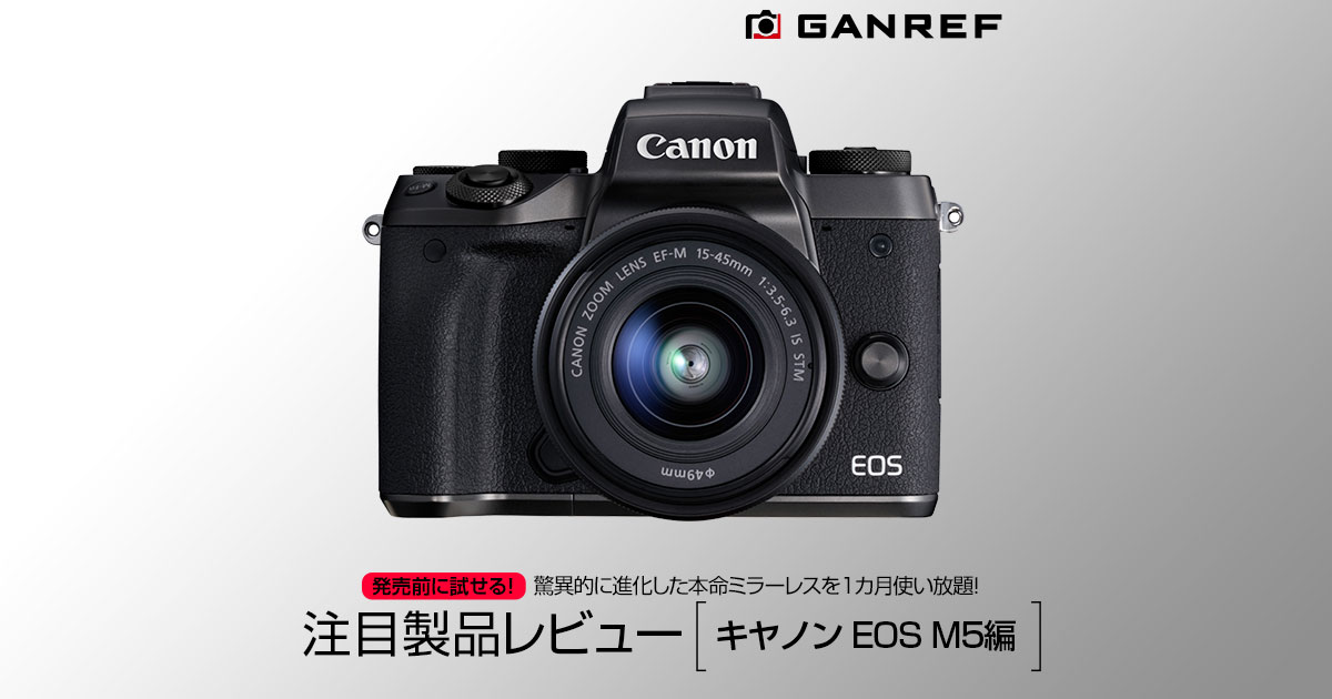 GANREF | 注目製品レビュー ～キヤノン EOS M5編～