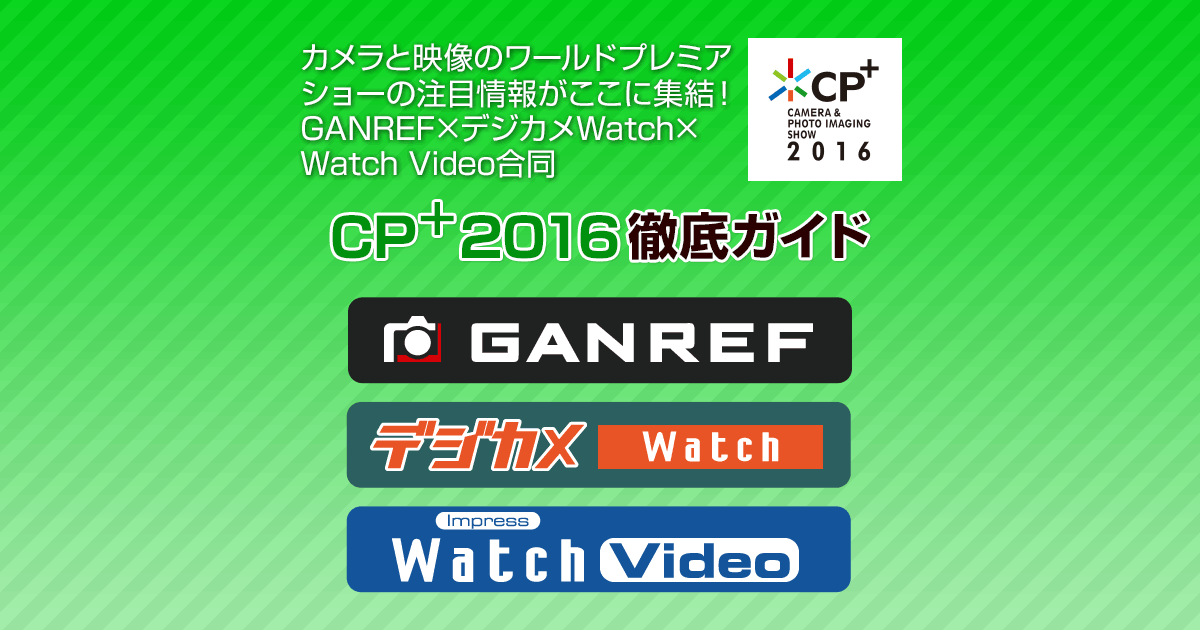 GANREF×デジカメWatch×Watch Video合同 CP＋2016 徹底ガイド