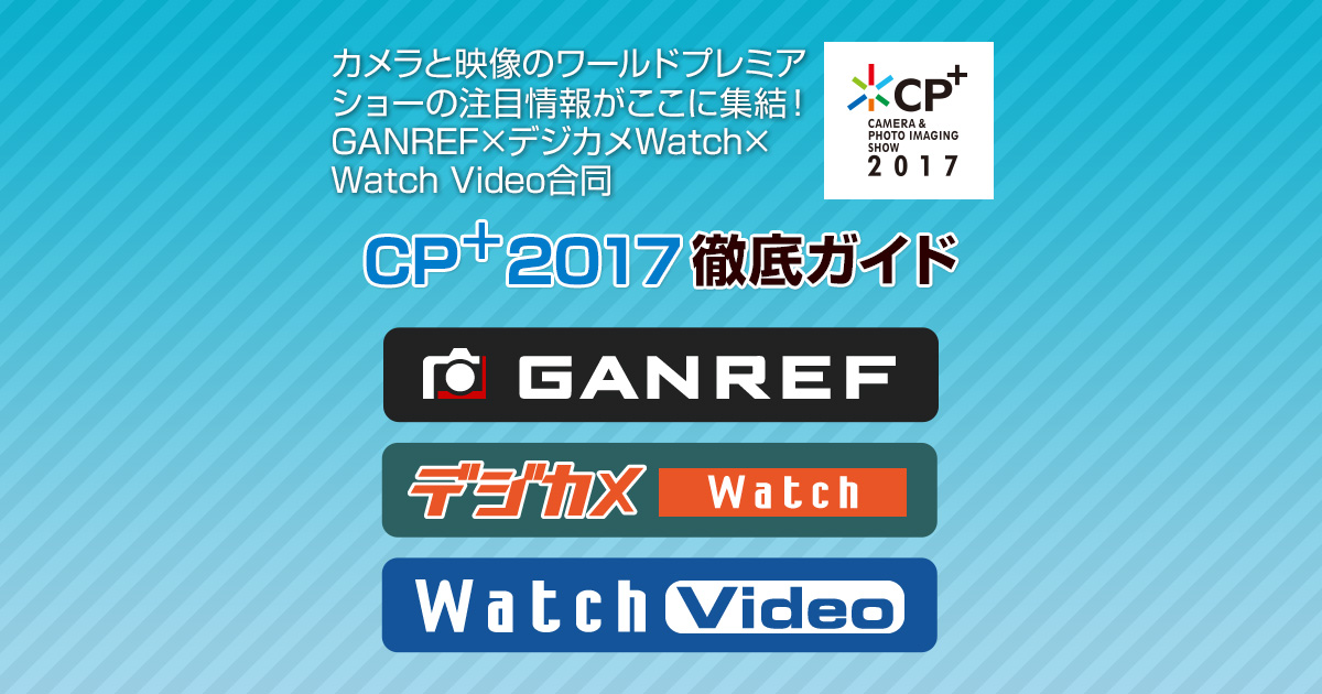 GANREF×デジカメ Watch×Watch Video合同 CP＋2017 徹底ガイド