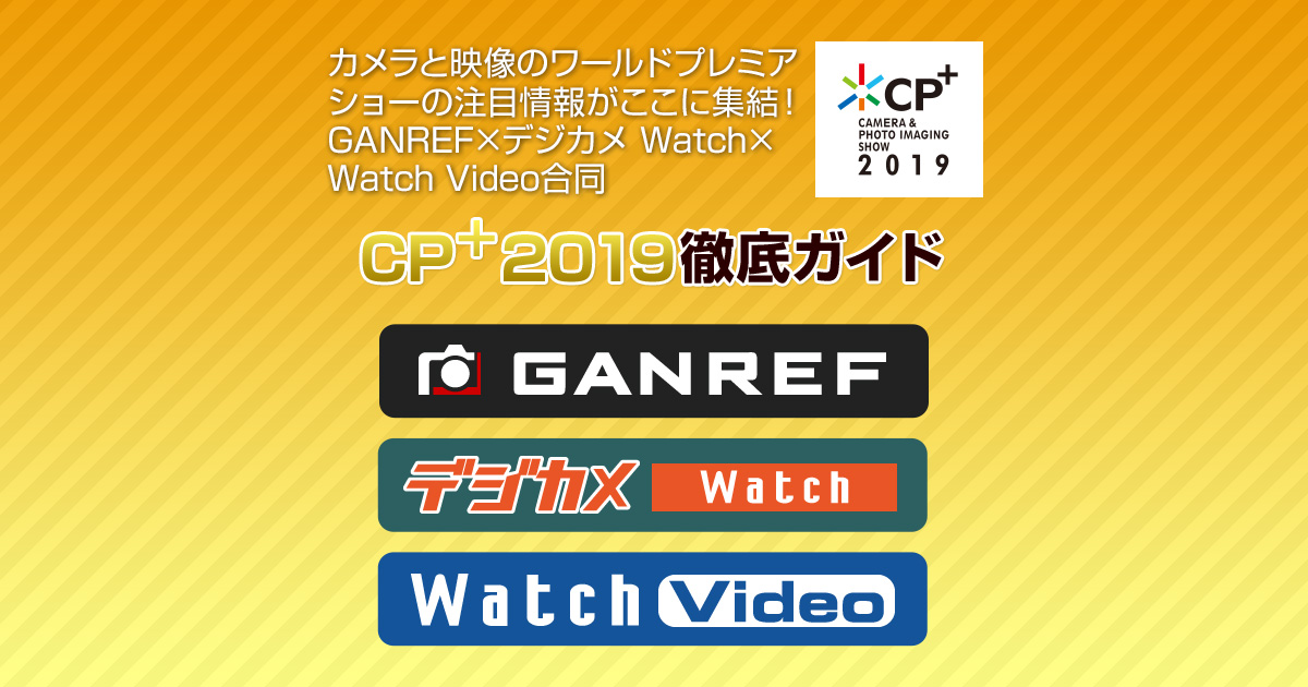 GANREF×デジカメ Watch×Watch Video合同 CP＋2019 徹底ガイド